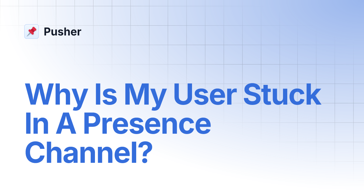 Why Is My User Stuck In A Presence Channel? | Pusher