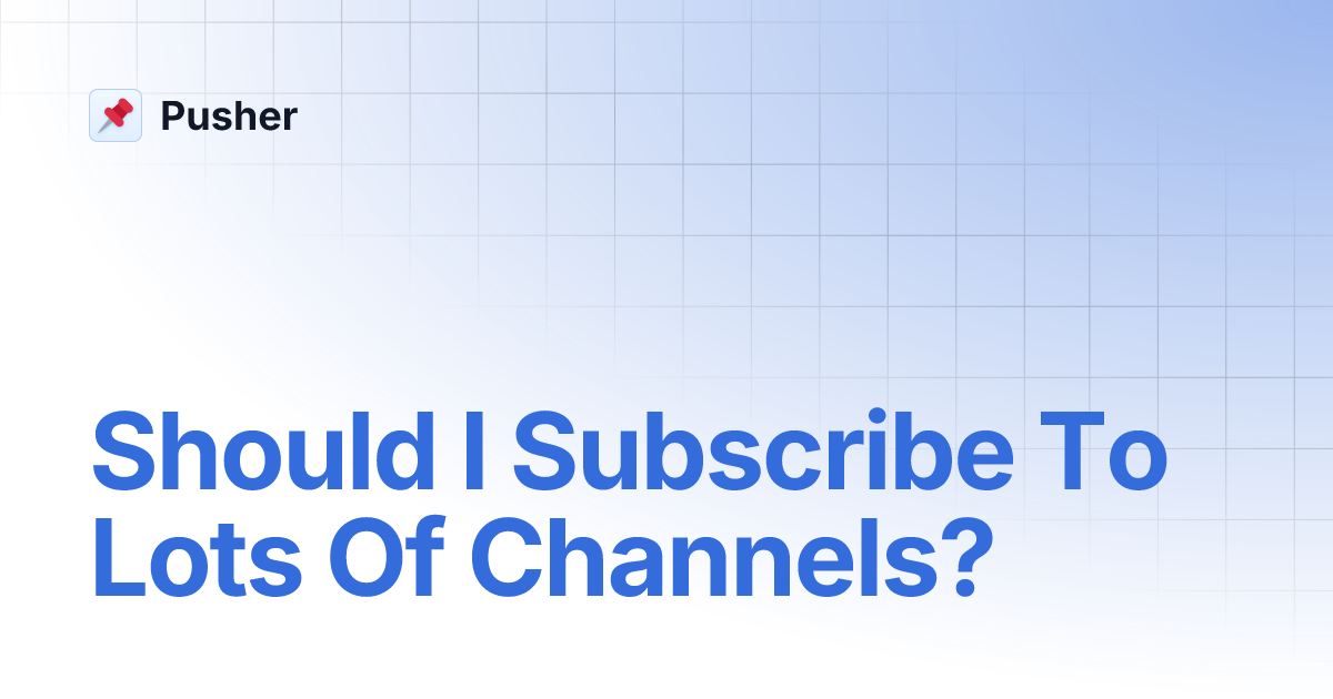 Should I Subscribe To Lots Of Channels? | Pusher